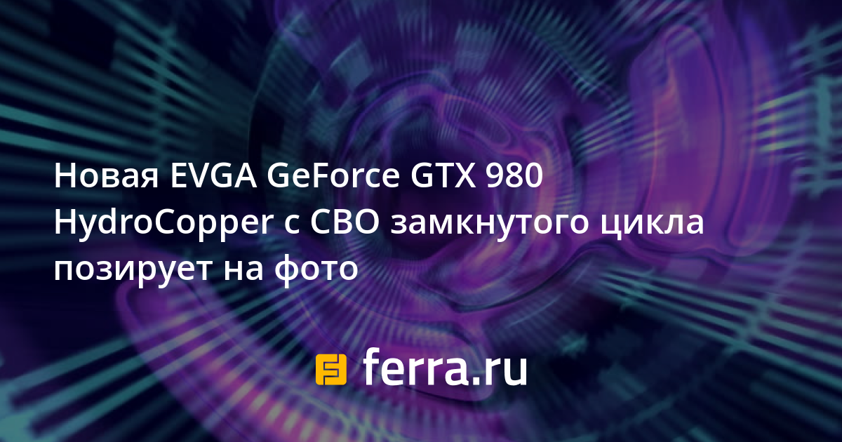 Новая EVGA GeForce GTX 980 HydroCopper с СВО замкнутого цикла позирует на фото — Ferra.ru