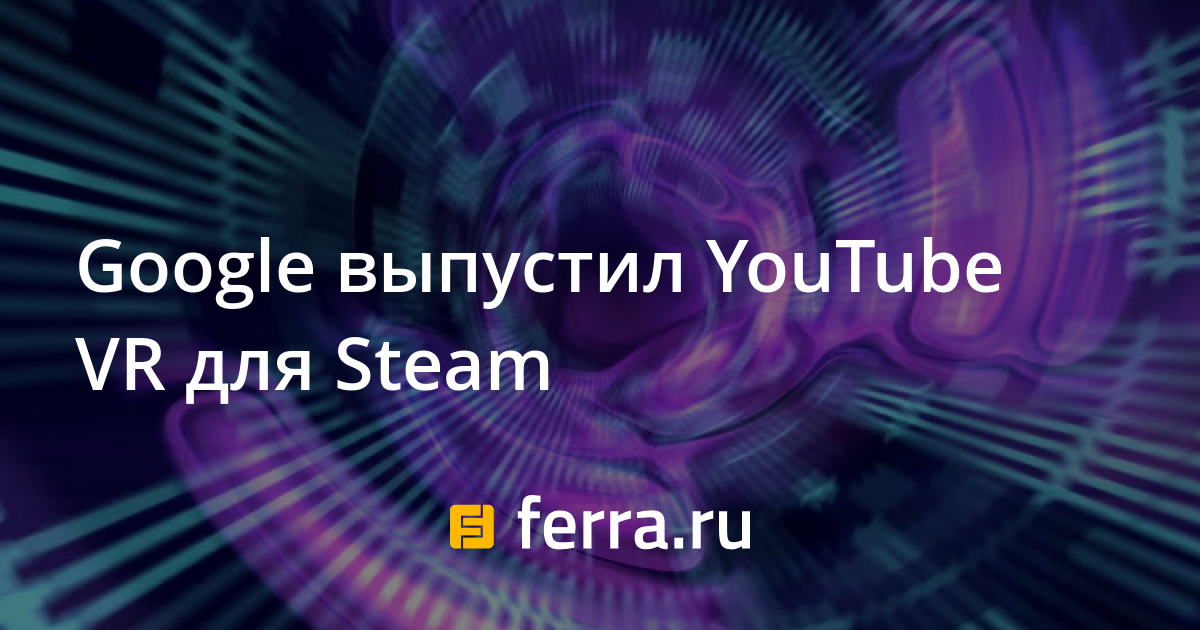 Google выпустил YouTube VR для Steam: Новости: Приложения — Ferra.ru
