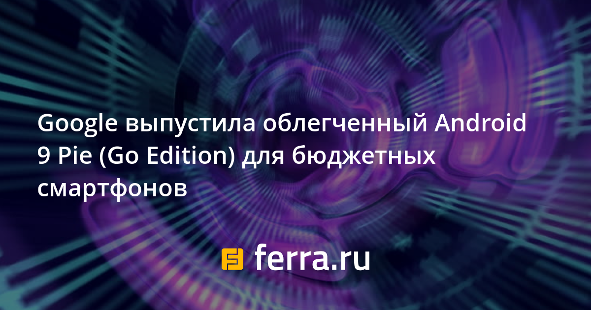 Google выпустила облегченный Android 9 Pie (Go Edition) для бюджетных смартфонов: Новости ...